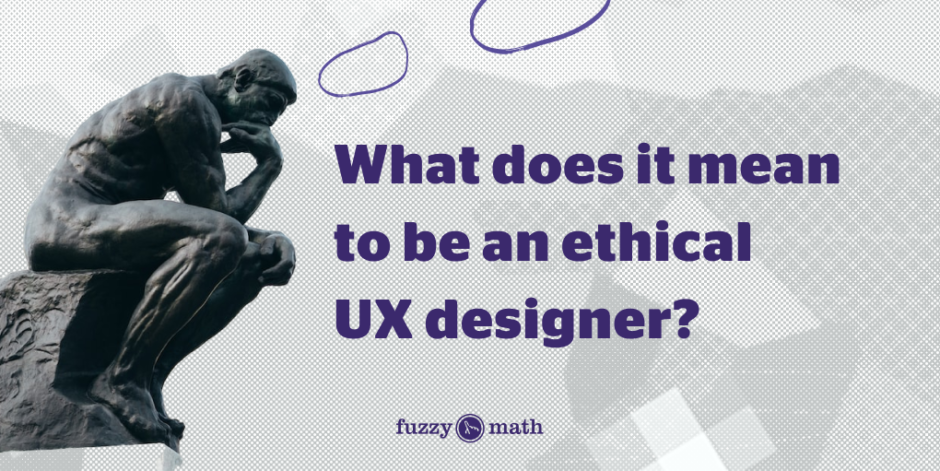 What does it mean to be an ethical UX designer? | Fuzzy Math